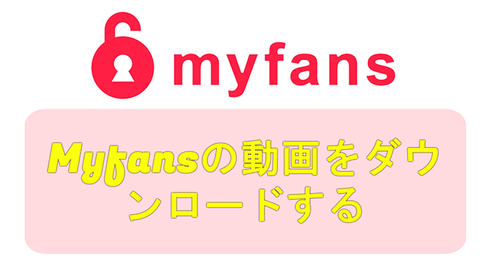 【2025最新】 MyFans の動画をダウンロード保存する方法まとめ！